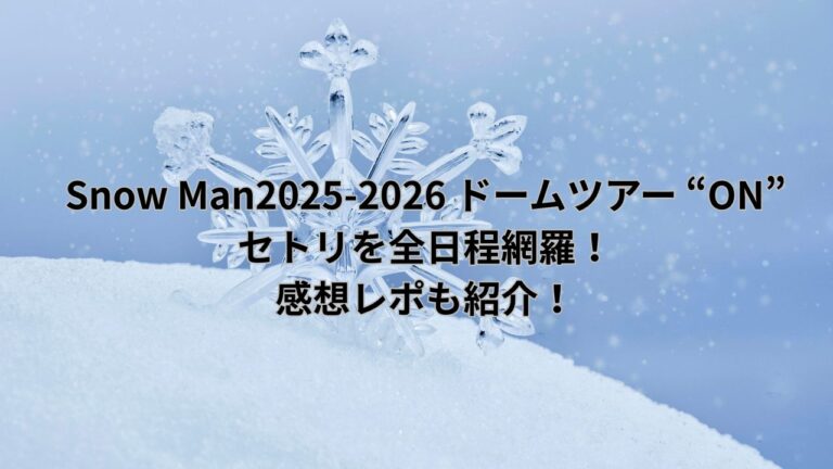 Snow Man2025-2026 ドームツアー “ON”セトリを全日程網羅！感想レポも紹介！ | 暮らしのちーちゃんの小部屋